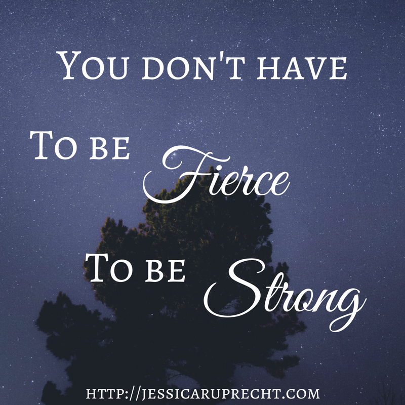You don’t have to be fierce to be strong - Jessica Ruprecht